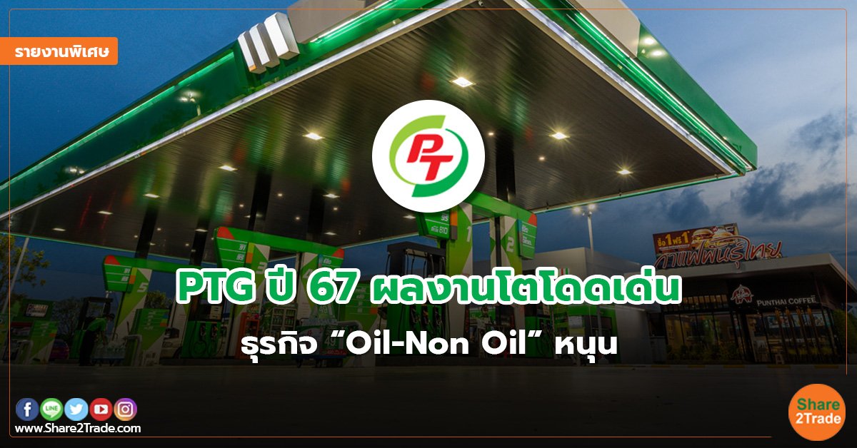 รายงานพิเศษ : PTG ปี 67 ผลงานโตโดดเด่น ธุรกิจ “Oil-Non Oil” หนุน | Share2Trade
